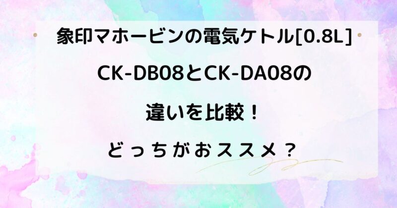 CK-DB08とCK-DA08の違いを比較！どっちがおススメ？象印マホービン 電気ケトル | ビイアマ